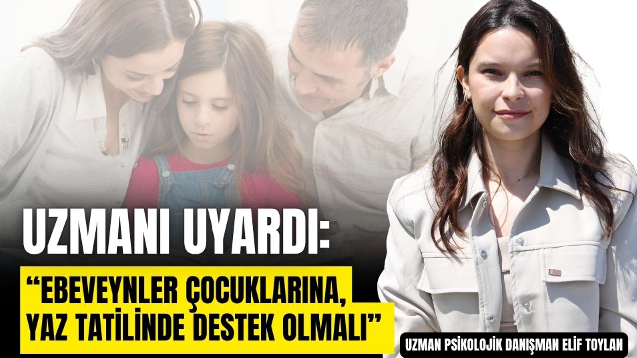 Uzman Psikolojik Danışman Elif Toylan’dan ebeveynlere yaz tatili ve ...