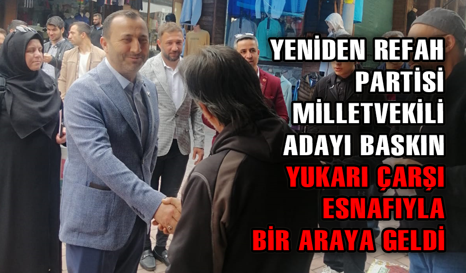 YENİDEN REFAH PARTİSİ MİLLETVEKİLİ ADAYI BASKIN, YUKARI ÇARŞI ESNAFIYLA ...